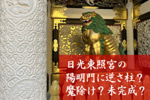 日光東照宮の陽明門に逆さ柱？魔除けの理由と未完成の謎